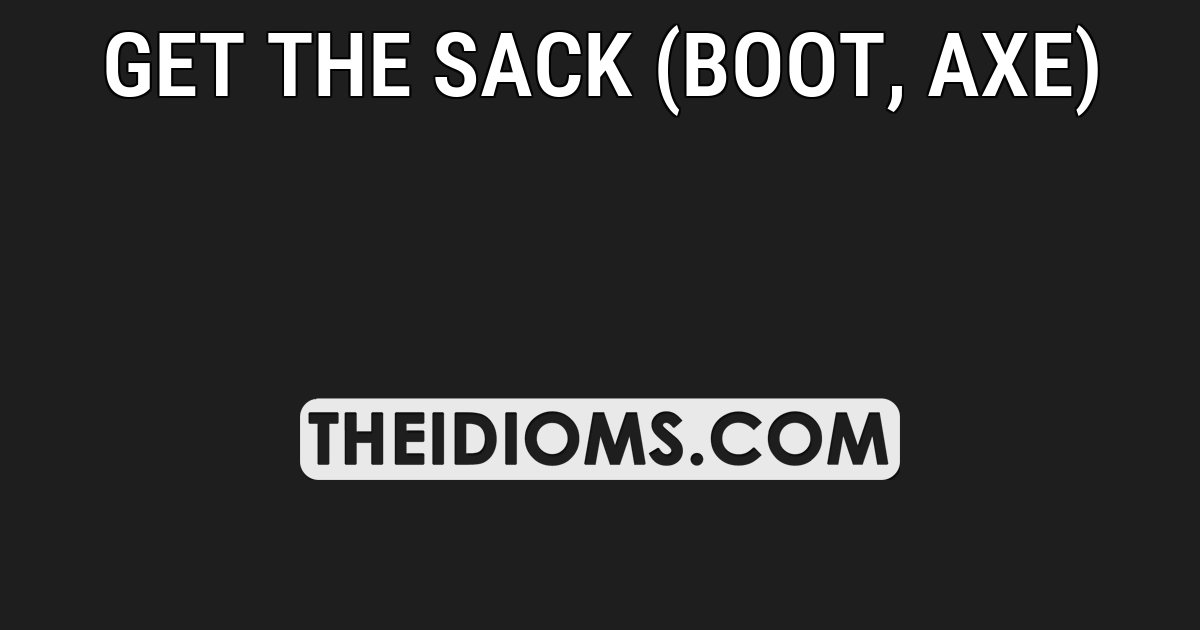 get the sack (boot, axe) meaning, origin, example, sentence, history